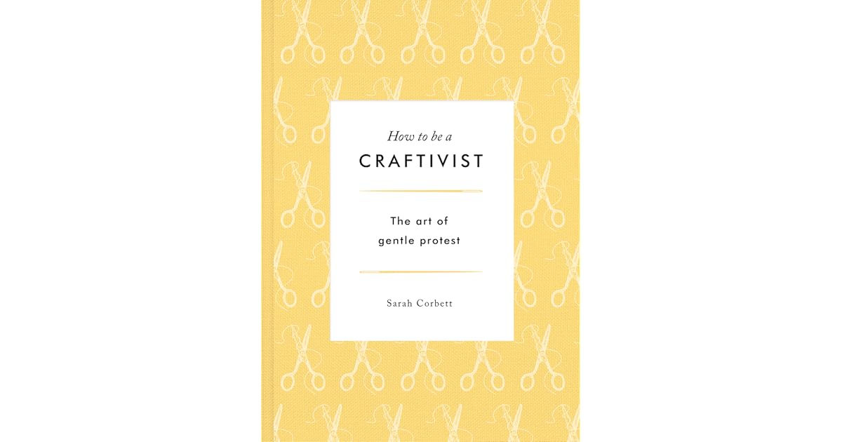 How to be a Craftivist: The Art of Gentle Protest by Sarah Corbett