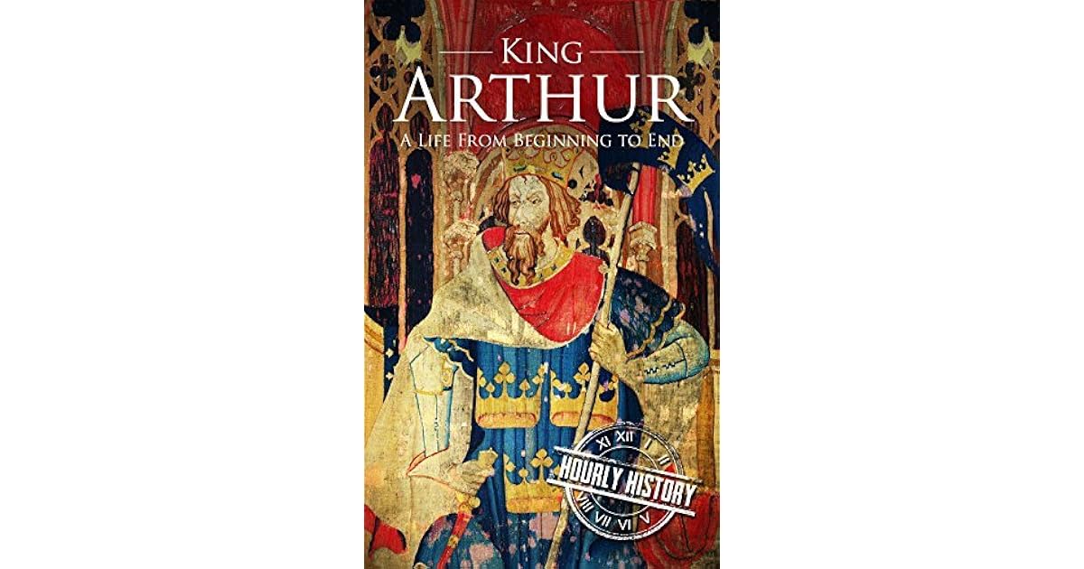 King Arthur: A Life From Beginning to End by Hourly History
