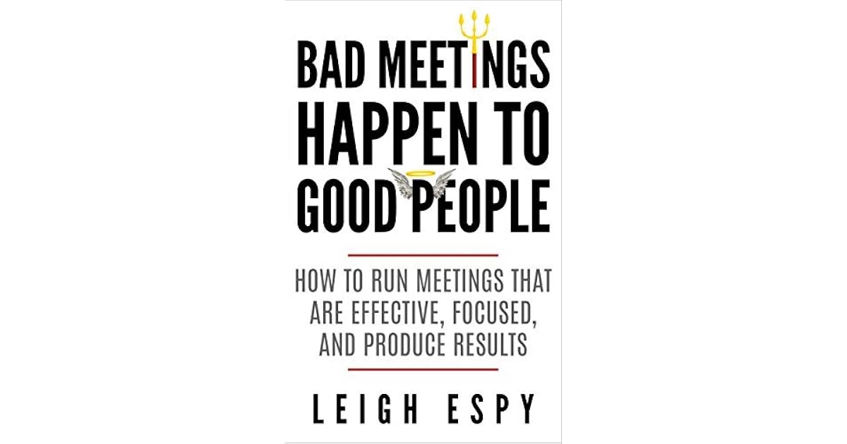 Bad Meetings Happen to Good People: How to Run Meetings That Are ...