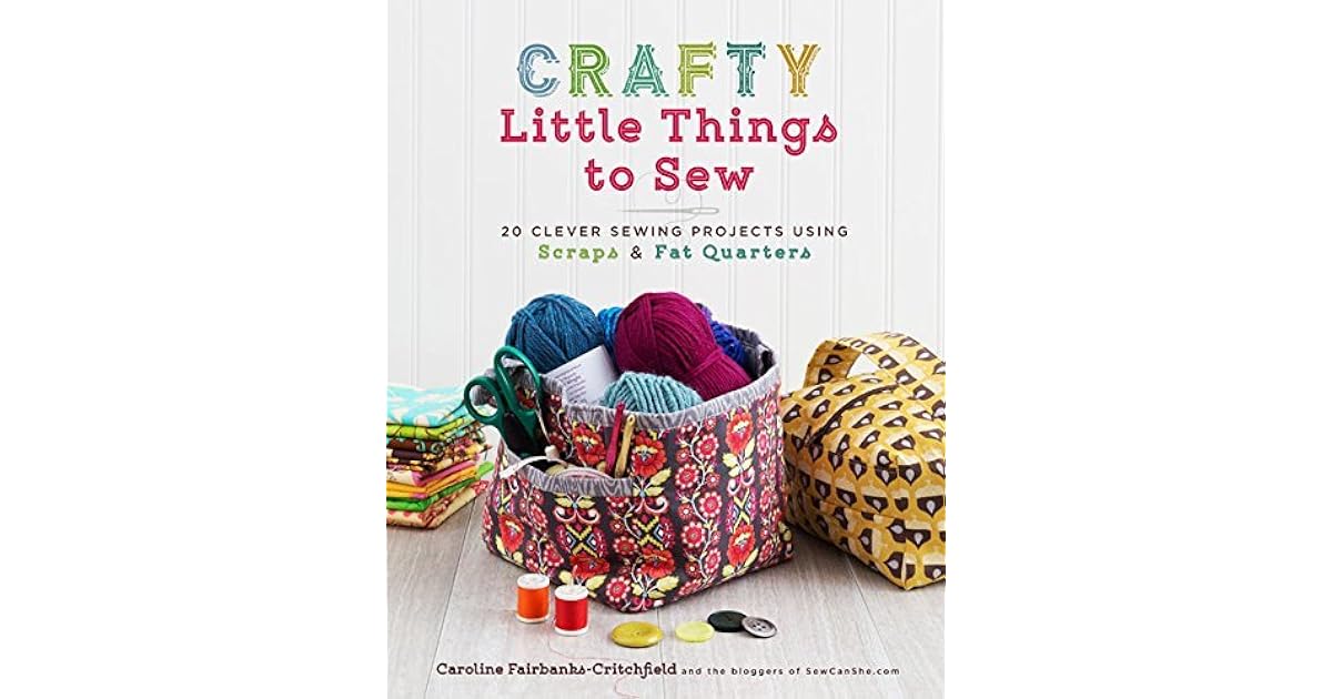 Crafty Little Things to Sew: 20 Clever Sewing Projects Using Scraps ...