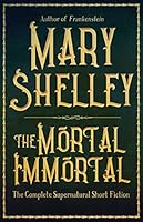 The Mortal Immortal: The Complete Supernatural Short Fiction of Mary ...