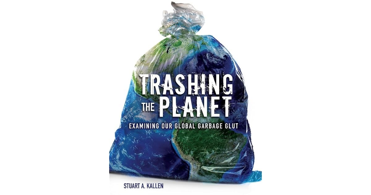 Trashing the Planet: Examining Our Global Garbage Glut by Stuart A. Kallen
