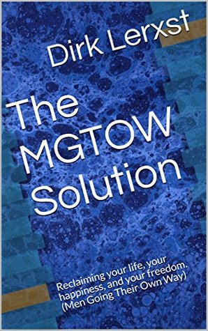The MGTOW Solution: Reclaiming your life, your happiness, and your ...