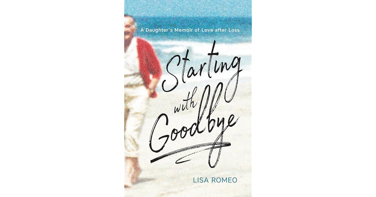 Starting with Goodbye: A Daughter's Memoir of Love after Loss by Lisa Romeo
