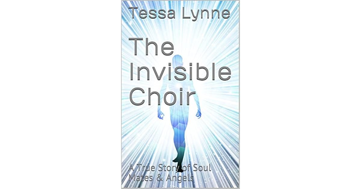 The Invisible Choir: A True Story of Soul Mates & Angels by Tessa Lynne