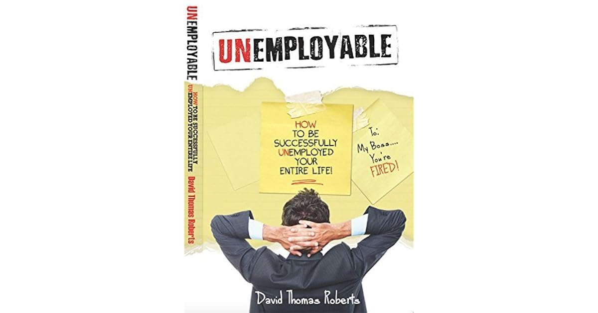 Unemployable!: How To Be Successfully Unemployed Your Entire Life! by ...