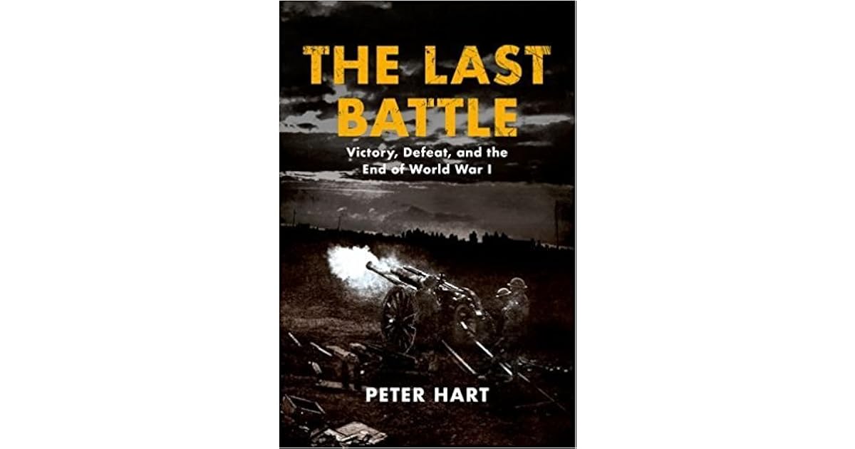The Last Battle: Victory, Defeat, and the End of World War I by Peter Hart