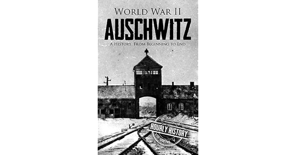 World War II Auschwitz: A History From Beginning to End by Hourly History