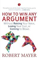 How to Win Any Argument: Without Raising Your Voice, Losing Your Cool ...