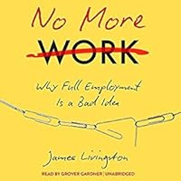 No More Work: Why Full Employment Is a Bad Idea by James Livingston