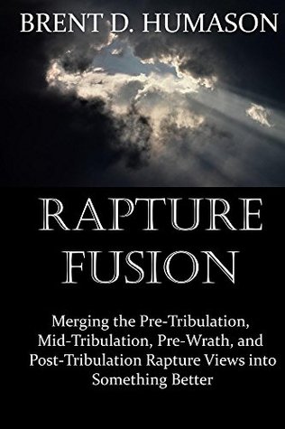 Rapture Fusion: Merging the Pre-Tribulation, Mid-Tribulation, Pre-Wrath ...