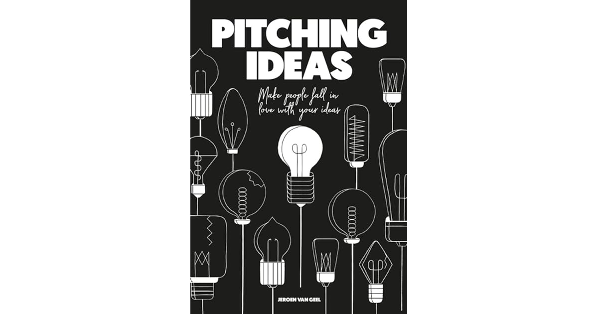 Pitching Ideas: Make People Fall In Love With Your Ideas by Jeroen van Geel