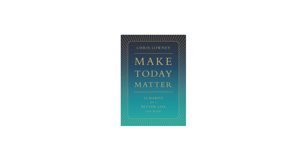Make Today Matter: 10 Habits for a Better Life by Chris Lowney