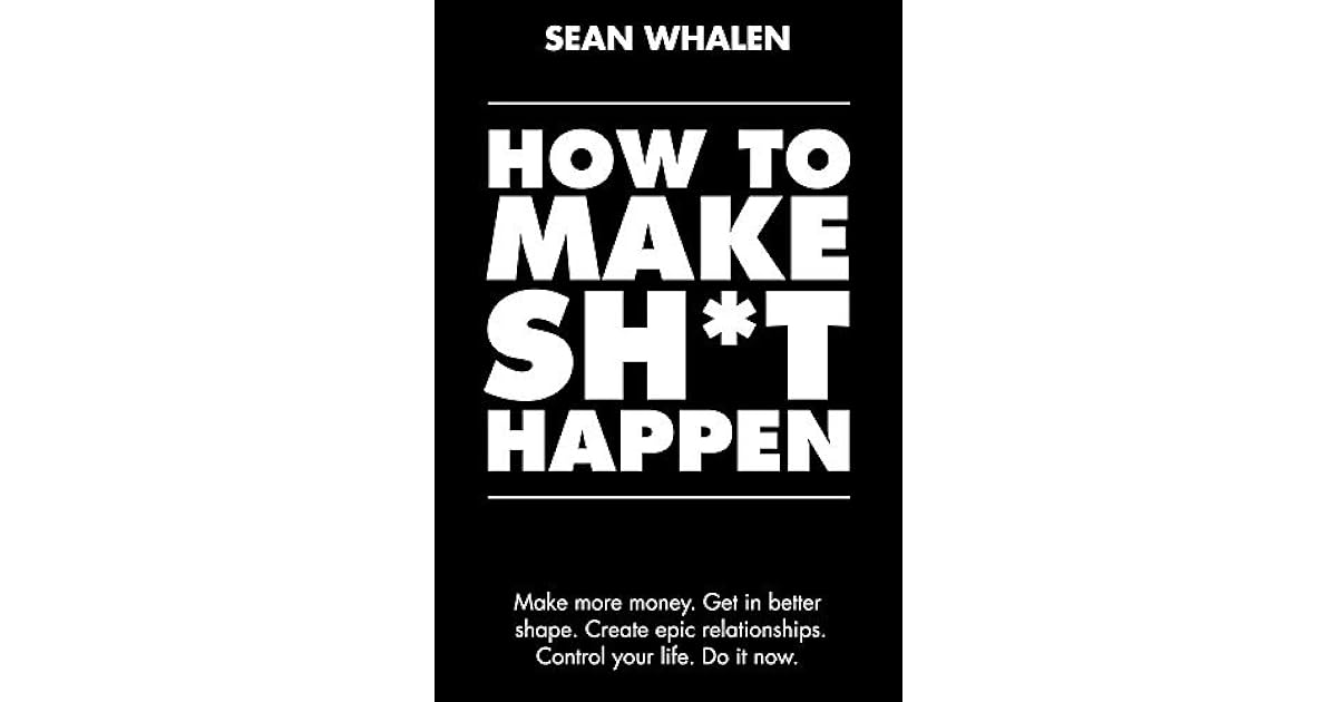 How to Make Sh*t Happen: Make more money, get in better shape, create epic relationships and ...