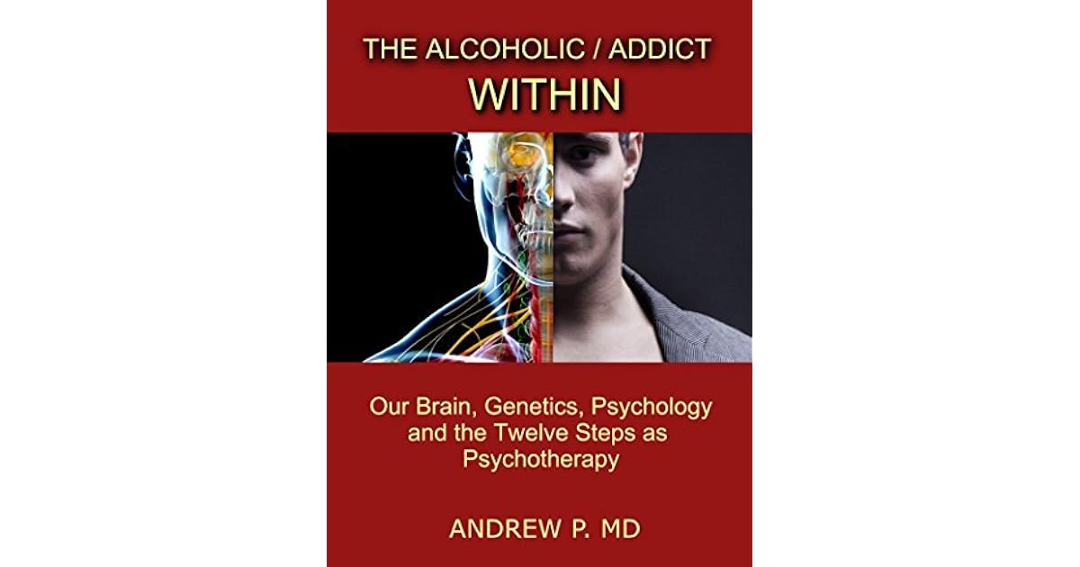 The Alcoholic / Addict Within: Our Brain, Genetics, Psychology and the ...