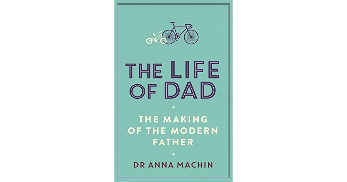The Life of Dad: The Making of a Modern Father by Anna Machin