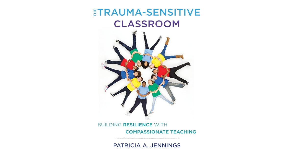 The Trauma-Sensitive Classroom: Building Resilience with Compassionate ...