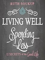 Living Well, Spending Less: 12 Secrets of the Good Life by Ruth Soukup