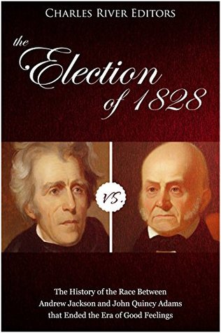 The Election of 1828: The History of the Race Between Andrew Jackson ...