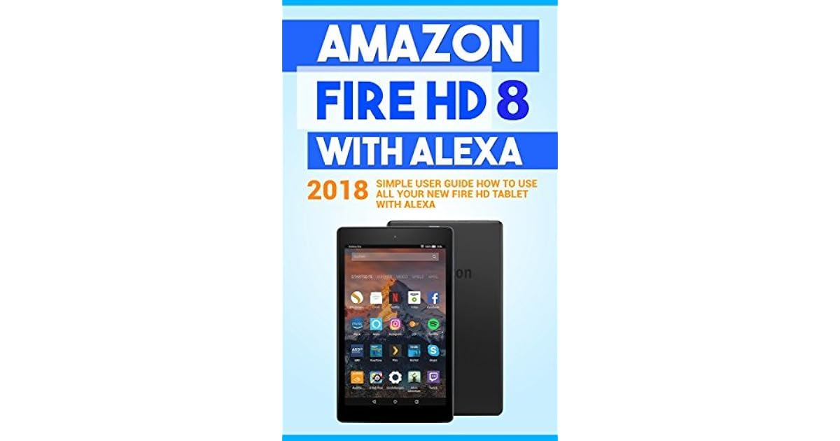 Amazon Fire HD 8 with Alexa: 2018 Simple User Guide How To Use All Your ...