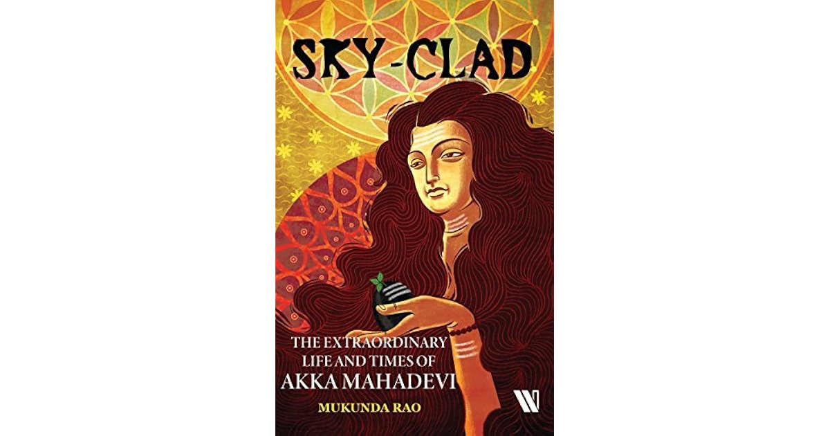 Sky-clad: The Extraordinary Life and Times of Akka Mahadevi by Mukunda Rao