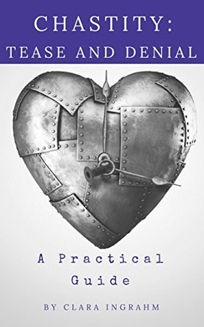 Chastity: Tease and Denial: A Practical Guide by Clara Ingrahm