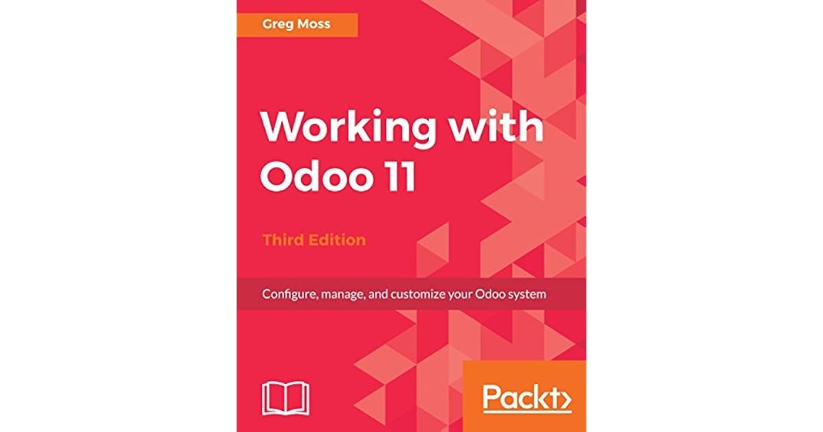 Working with Odoo 11: Configure, manage, and customize your Odoo system, 3rd Edition by Greg Moss
