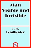 Man, Visible and Invisible by Charles W. Leadbeater