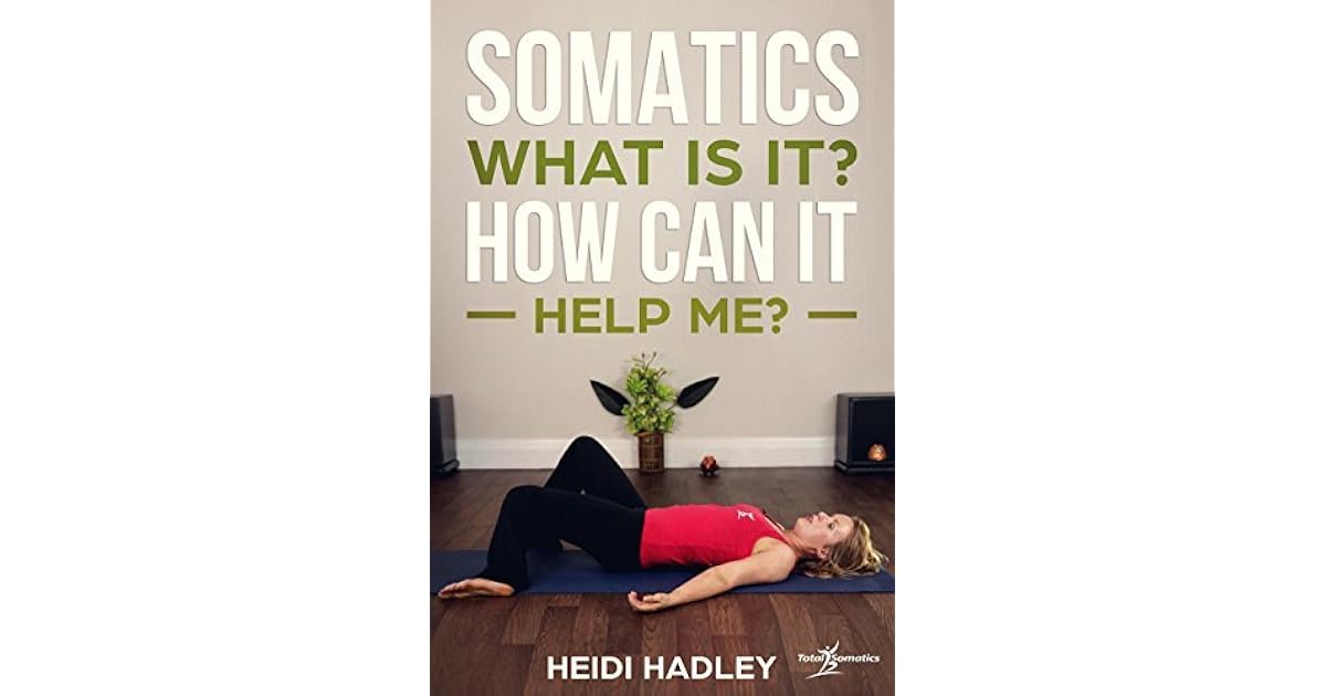 Somatics - What Is It? How Can It Help Me? by Heidi Hadley