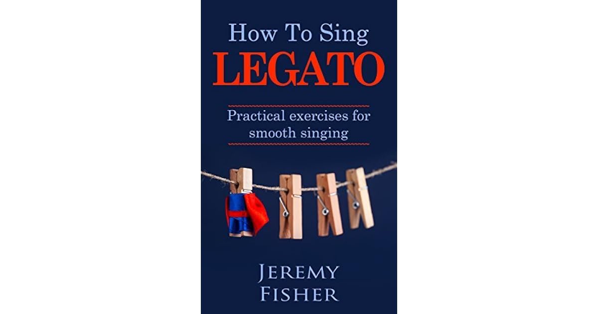 How to Sing Legato: Practical exercises for smooth singing by Jeremy Fisher