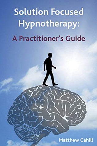 Solution Focused Hypnotherapy: A Practitioner's Guide by Matthew Cahill