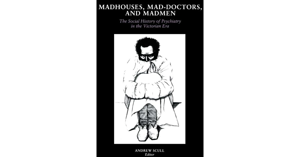 Madhouses, Mad-Doctors, and Madmen: The Social History of Psychiatry in ...