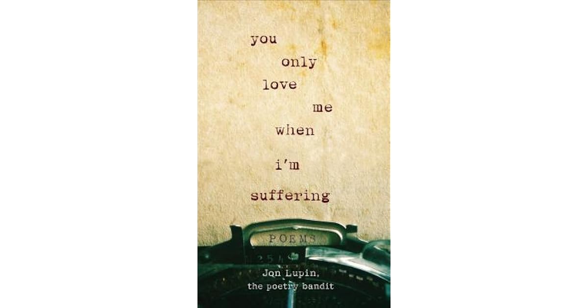 You Only Love Me When I'm Suffering: Poems by Jon Lupin The Poetry Bandit