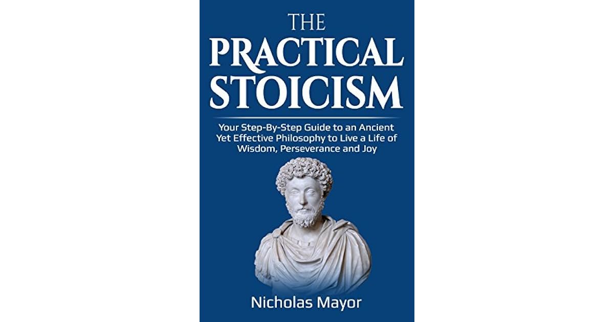 The Practical Stoicism: Your Step-By-Step Guide to an Ancient Yet Effective Philosophy to live a ...
