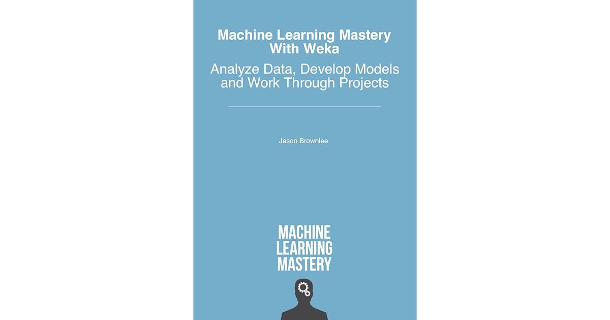Machine Learning Mastery With Weka: Analyze Data, Develop Models and ...