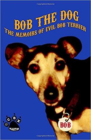 Bob the Dog: The Memoirs of Evil Bob Terrier by C.B.X. Martin