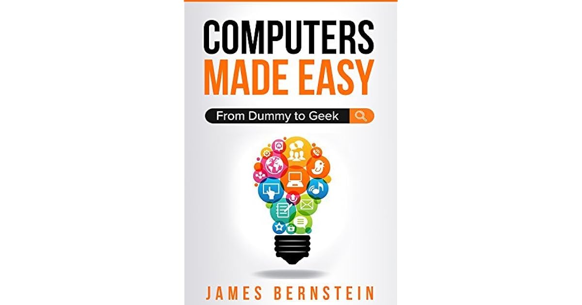 Computers Made Easy: From Dummy To Geek by James Bernstein
