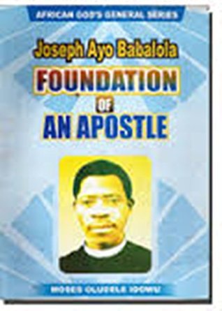 Joseph Ayo Babalola the Foundation of an Apostle by Moses Oludele Idowu