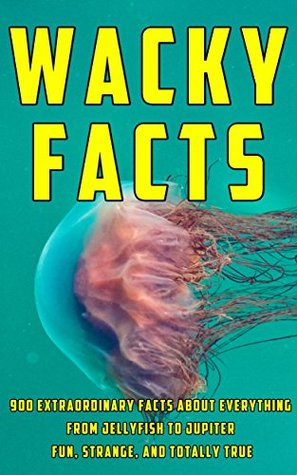 Wacky Facts: 900 Extraordinary Facts about Everything from Jellyfish to ...