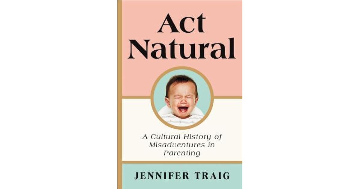 Act Natural: A Cultural History of Misadventures in Parenting by ...