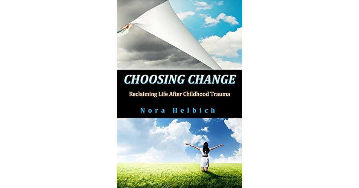 CHOOSING CHANGE: Reclaiming Life After Childhood Trauma by Nora Helbich