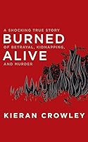 Burned Alive: A Shocking True Story of Betrayal, Kidnapping, and Murder ...