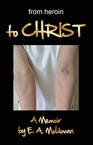 From Heroin to CHRIST: A True Story by Elizabeth Moldovan