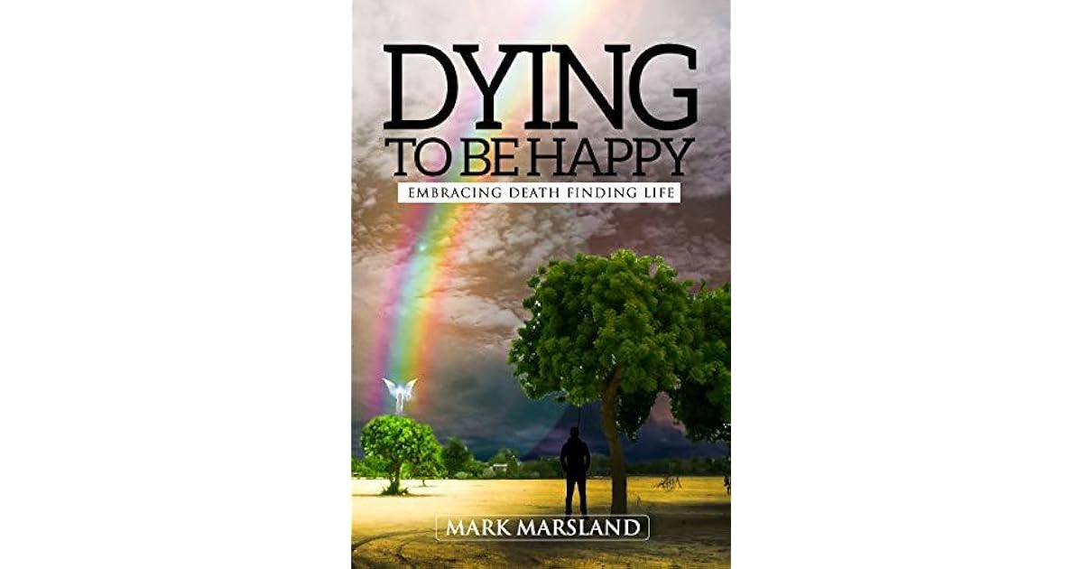 Dying To Be Happy: Embracing Death Finding Life by Mark Marsland