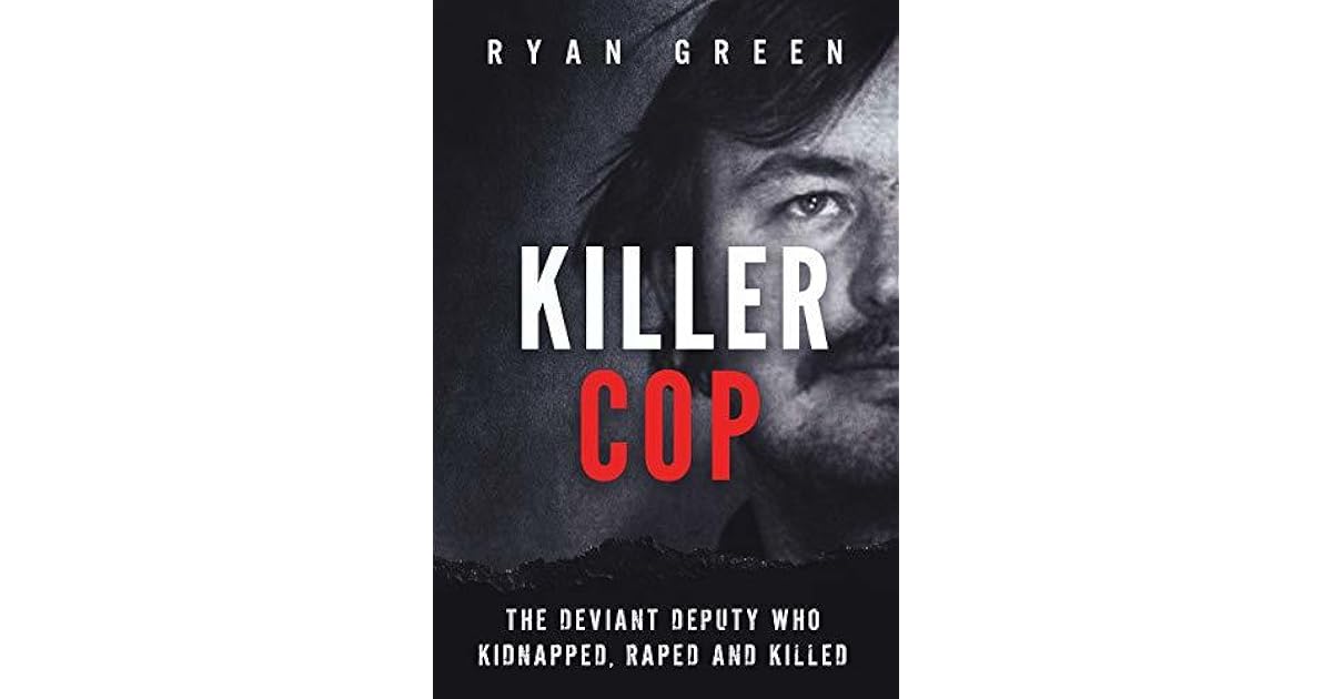 Killer Cop: The Deviant Deputy Who Kidnapped, Raped and Killed by Ryan ...
