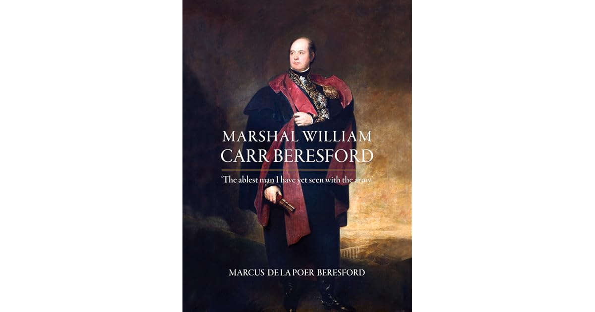 Marshal William Carr Beresford: The Ablest Man I Have Yet Seen With the ...