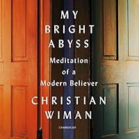 My Bright Abyss: Meditation of a Modern Believer by Christian Wiman