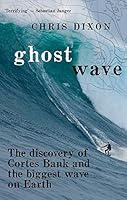 Ghost Wave: The Discovery of Cortes Bank and the Biggest Wave on Earth ...