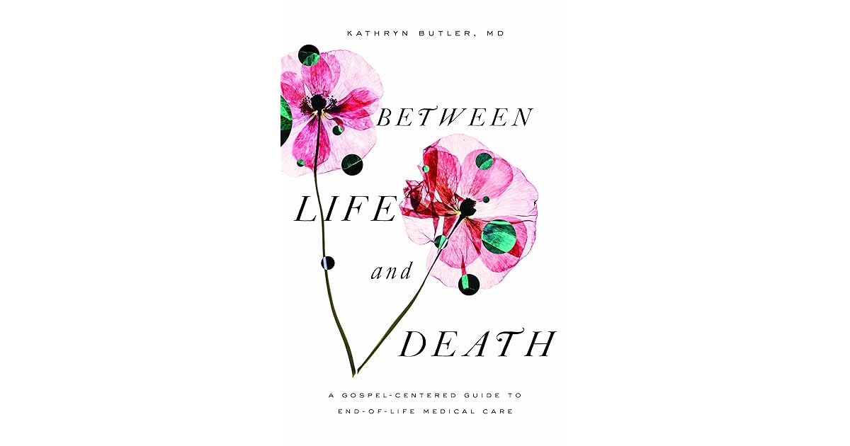 Between Life and Death: A Gospel-Centered Guide to End-Of-Life Medical ...