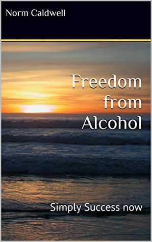 Freedom from Alcohol: Simply Success now by Norm Caldwell